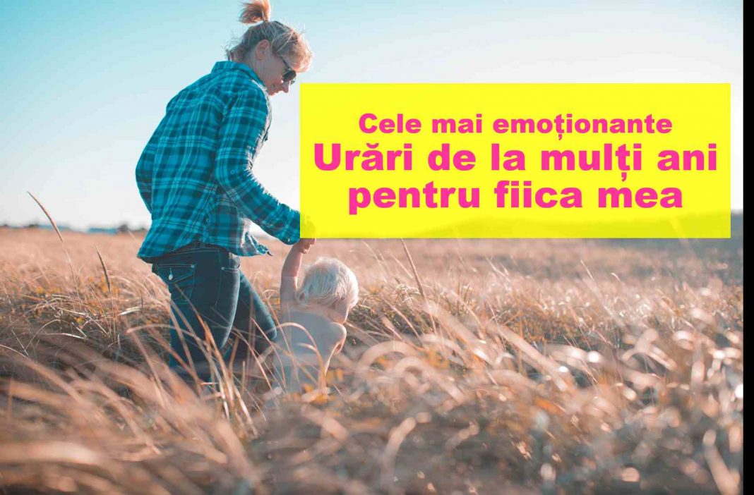 Cele mai frumoase și emotionante urari de la multi ani pentru fiica mea
